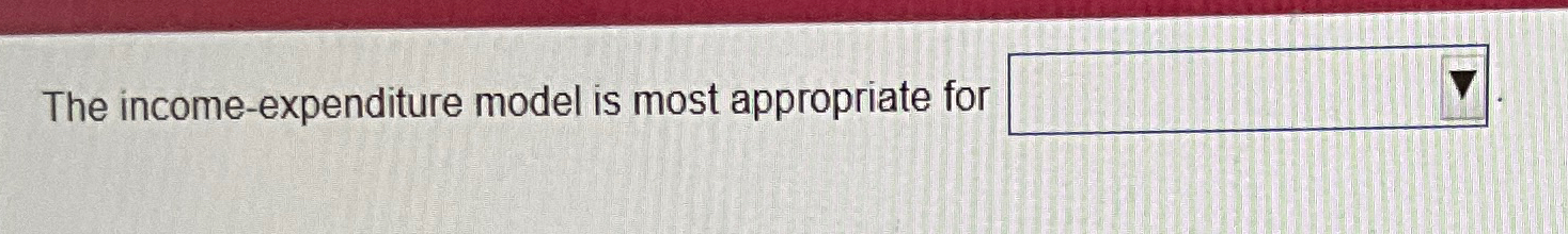 Solved The income-expenditure model is most appropriate for | Chegg.com