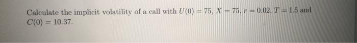 Solved Calculate the implicit volatility of a call with U(0) | Chegg.com