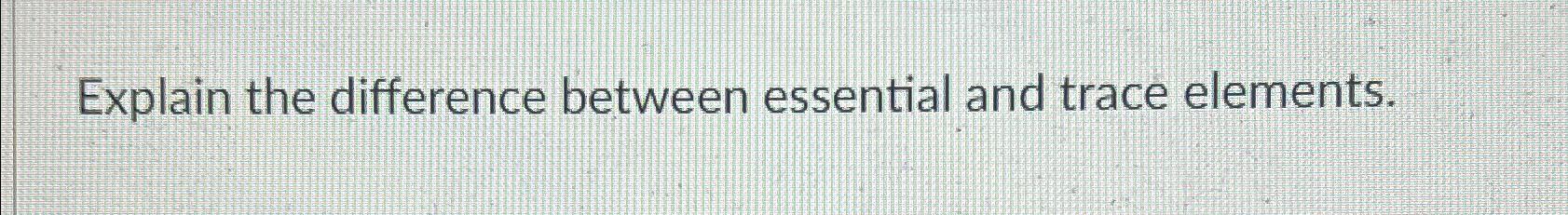 Solved Explain the difference between essential and trace | Chegg.com