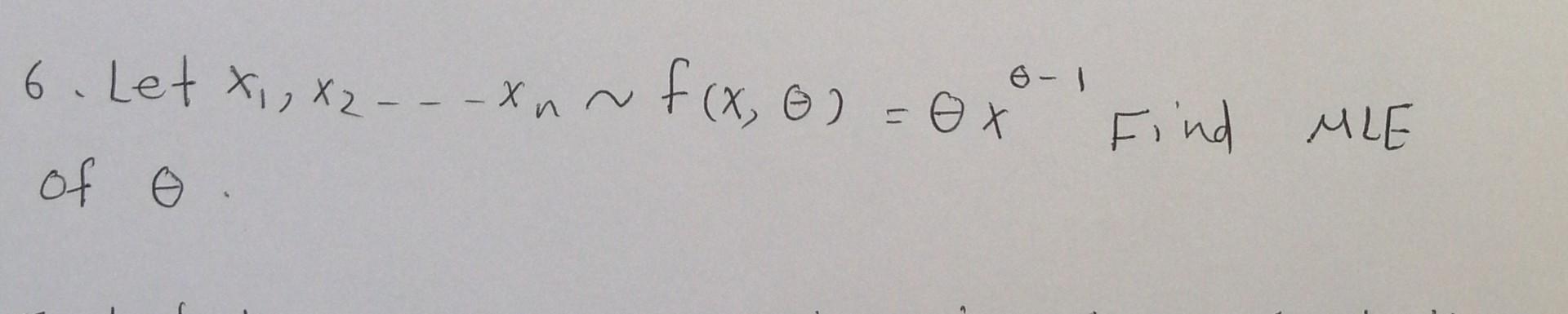 Solved 6. Let x1,x2…xn∼f(x,θ)=θxθ−1 Find MLE of θ. | Chegg.com