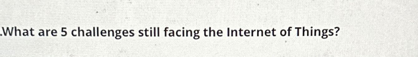 Solved What are 5 ﻿challenges still facing the Internet of | Chegg.com