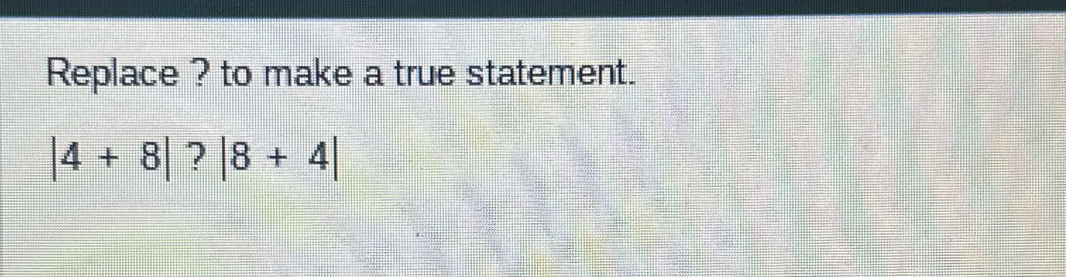Solved Replace ? ﻿to make a true statement.|4+8|?|8+4| | Chegg.com