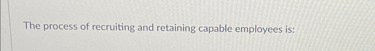 Solved The process of recruiting and retaining capable | Chegg.com