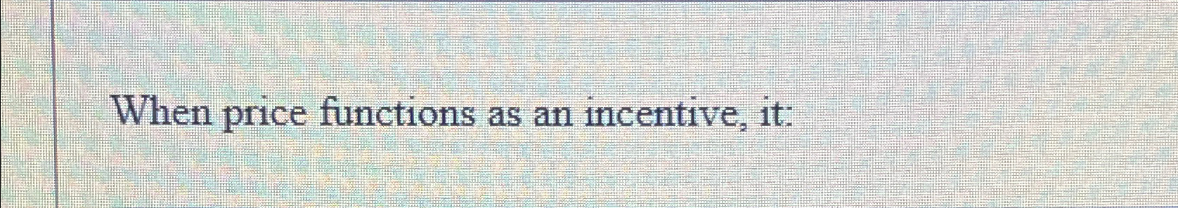 Solved When price functions as an incentive, it: | Chegg.com