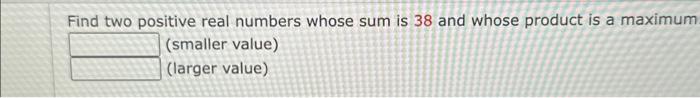 Solved Find two positive real numbers whose sum is 38 and | Chegg.com