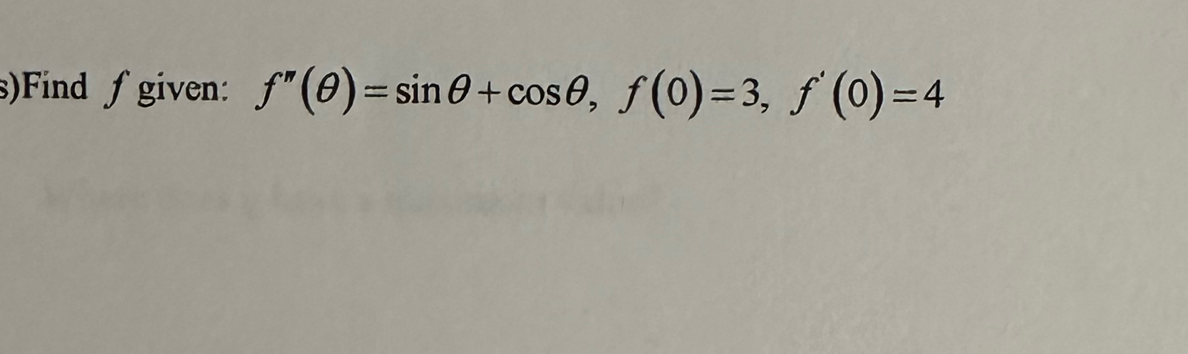 Solved Find f given: f''(θ)=sinθ+cosθ,f(0)=3,f'(0)=4 | Chegg.com Solved Find f given: f''(θ)=sinθ+cosθ,f(0)=3,f'(0)=4 | Chegg.com