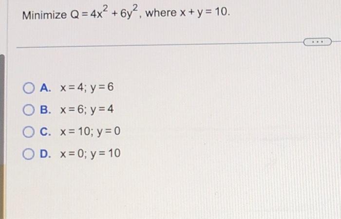 Solved Minimize Q=4x2+6y2, where x+y=10 A. x=4;y=6 B. | Chegg.com