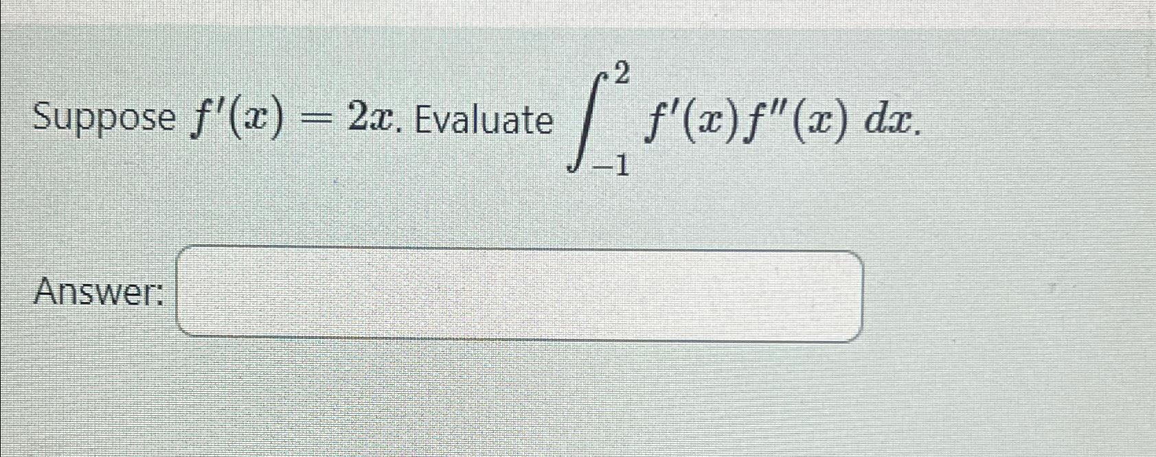 Solved Suppose f'(x)=2x. ﻿Evaluate ∫-12f'(x)f''(x)dx | Chegg.com