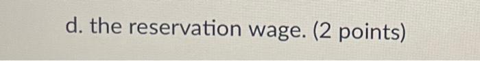 Solved d. the reservation wage. ( 2 points) | Chegg.com