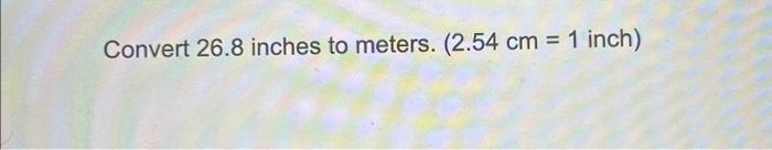 Solved Convert 26.8 inches to meters. (2.54 cm=1 inch ) | Chegg.com
