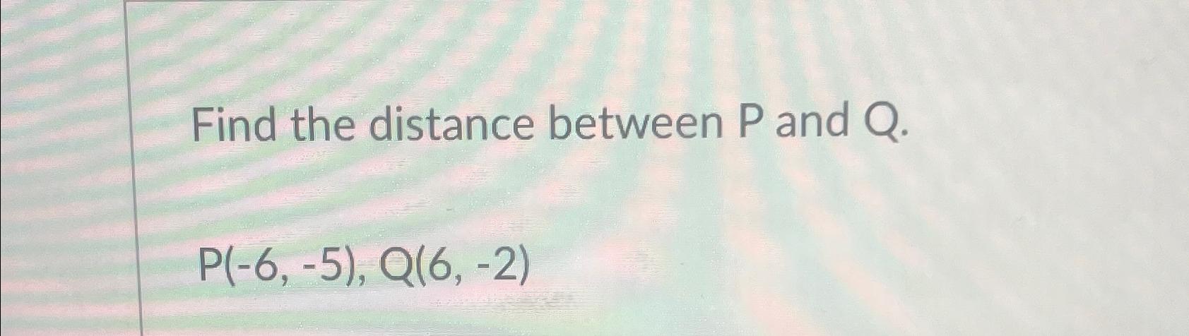 Solved Find the distance between P ﻿and Q.P(-6,-5),Q(6,-2) | Chegg.com