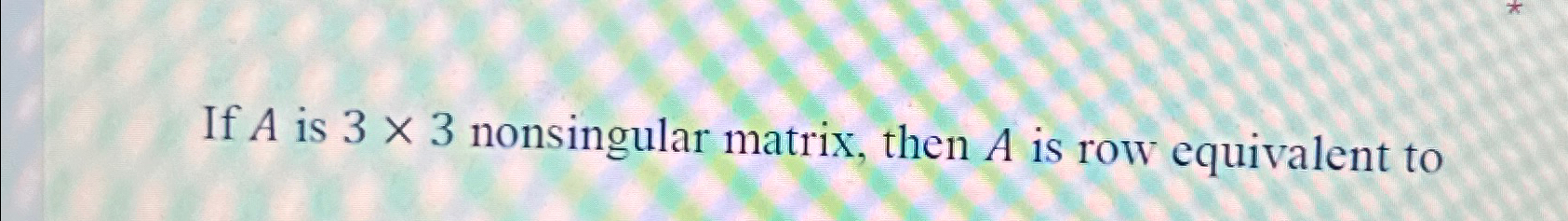 Solved If A ﻿is 3×3 ﻿nonsingular matrix, then A ﻿is row | Chegg.com