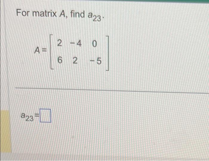 Solved For matrix A, find a23. A=[26−420−5] a23= | Chegg.com