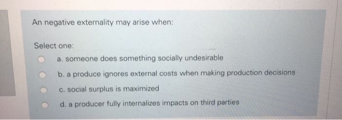 Solved An negative externality may arise when: Select one: | Chegg.com