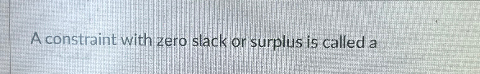 Solved A constraint with zero slack or surplus is called a | Chegg.com