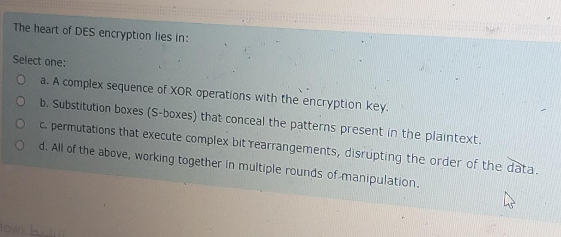 Solved The heart of DES encryption lies in:Select one:a. ﻿A | Chegg.com