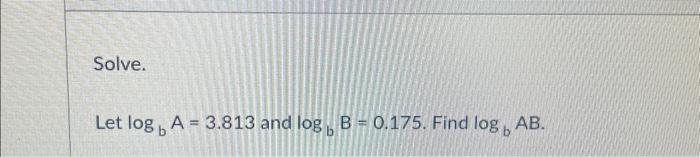 Solved Solve. Let logbA=3.813 and logbB=0.175. Find logbAB. | Chegg.com