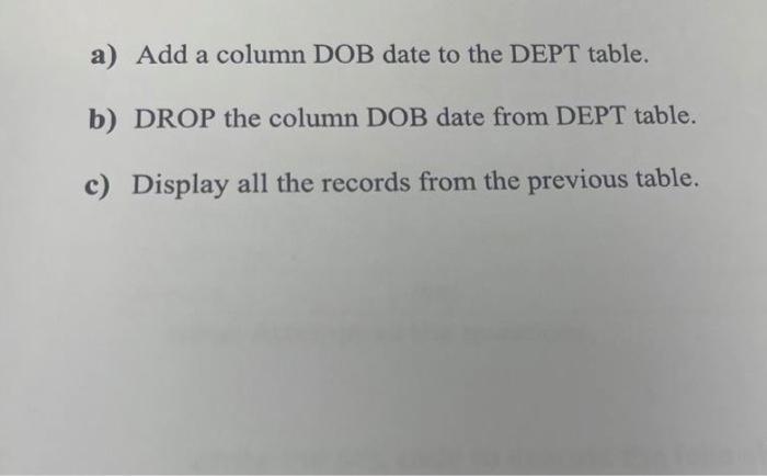 Solved a) Add a column DOB date to the DEPT table. b) DROP | Chegg.com