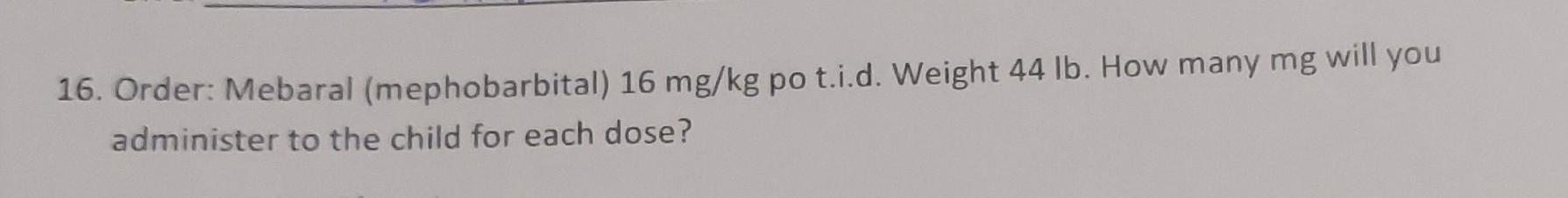Solved 16. Order: Mebaral (mephobarbital) 16mg/kg po t.i.d. | Chegg.com