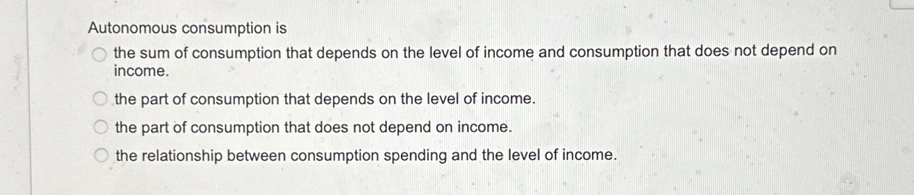 Solved Autonomous consumption isthe sum of consumption that | Chegg.com