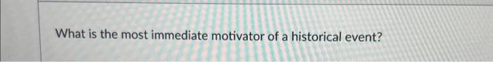 What is the most immediate motivator of a historical | Chegg.com