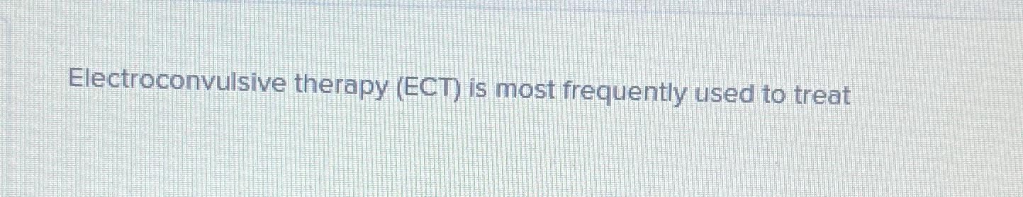 Solved Electroconvulsive therapy ( ﻿ECT ) ﻿is most | Chegg.com