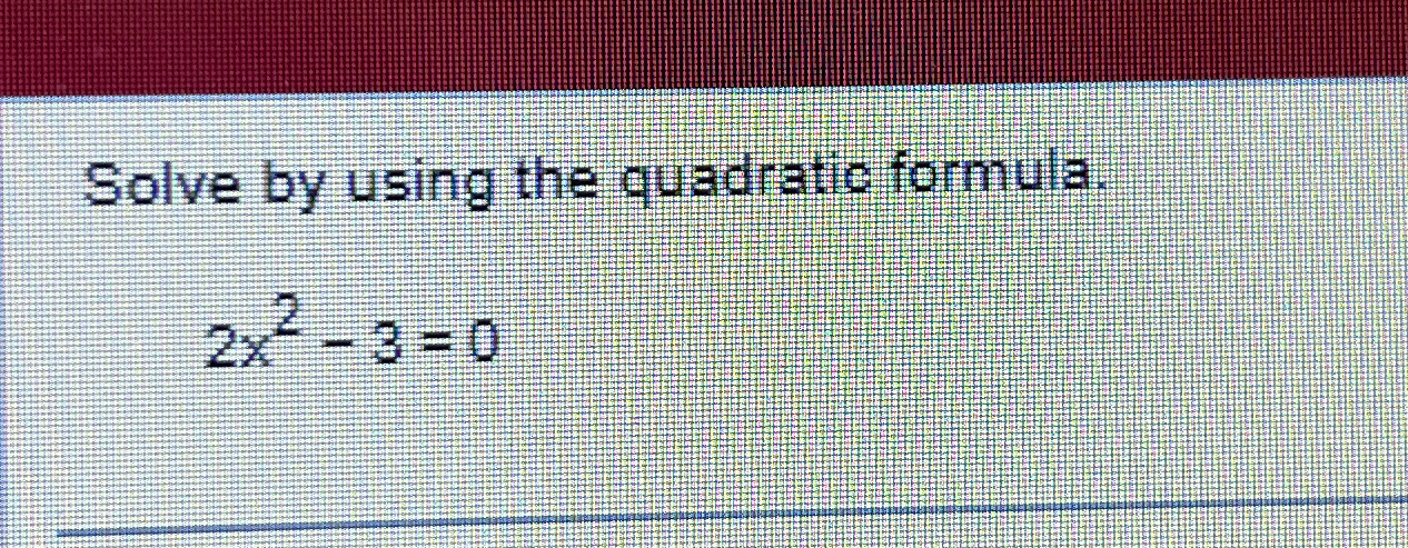 Solved Solve by using the quadratic formula.2x2-3=0 | Chegg.com