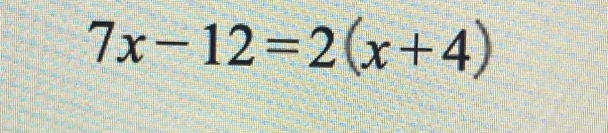 Solved 7x-12=2(x+4) | Chegg.com