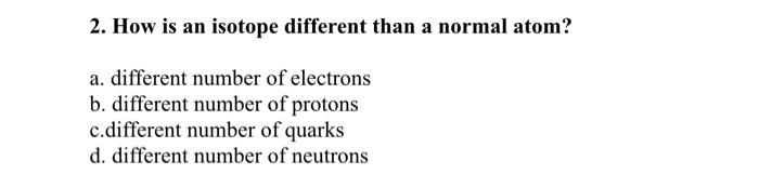 Solved 2. How is an isotope different than a normal atom? a. | Chegg.com