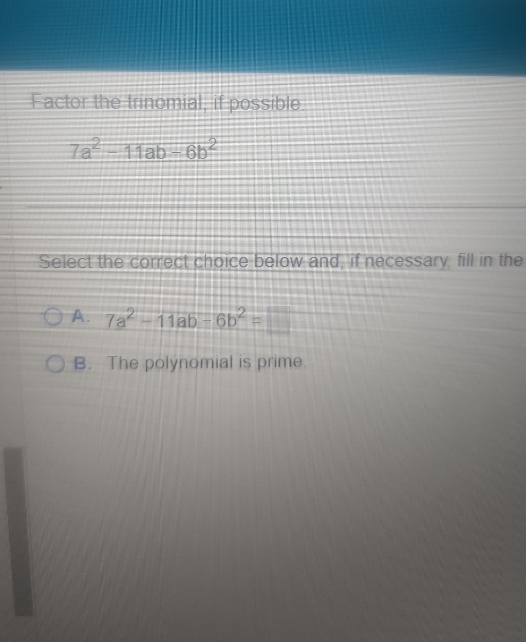 Solved Factor the trinomial, if possible.7a2-11ab-6b2Select | Chegg.com