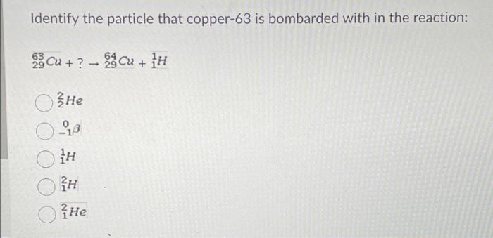 Solved Identify the particle that copper-63 is bombarded | Chegg.com