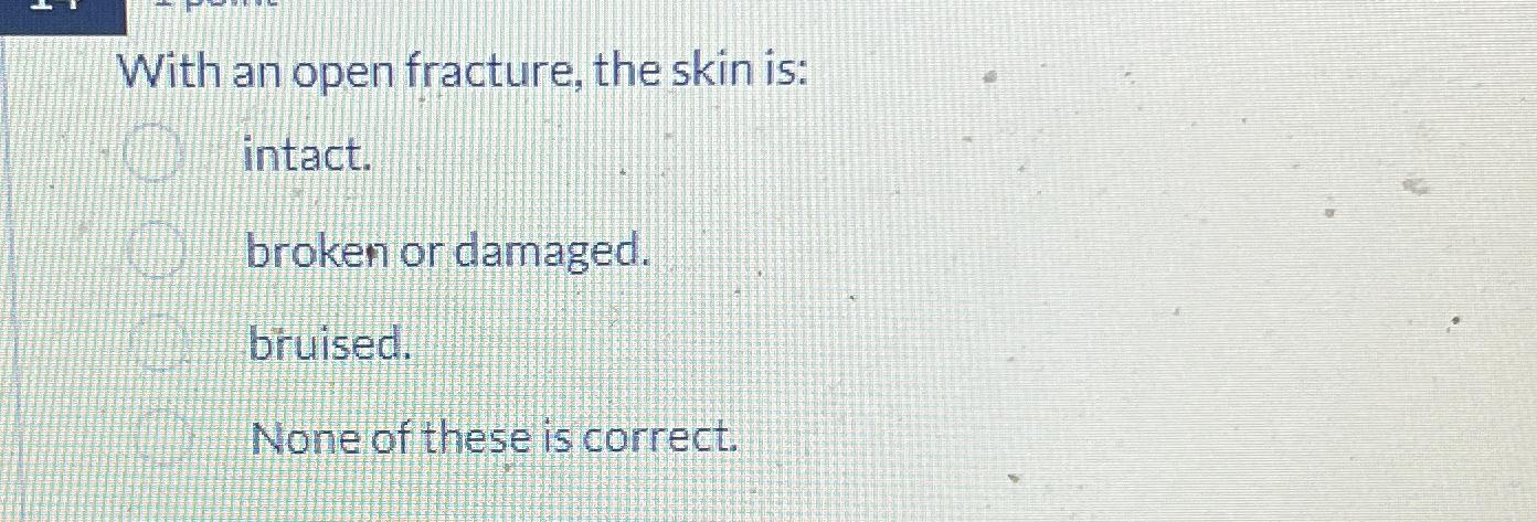 Solved With an open fracture, the skin is:intact.broken or | Chegg.com