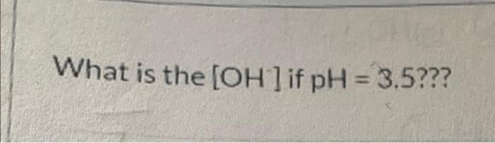 Solved What is the [OH]if pH = 3.5??? What is the [OH ] if | Chegg.com