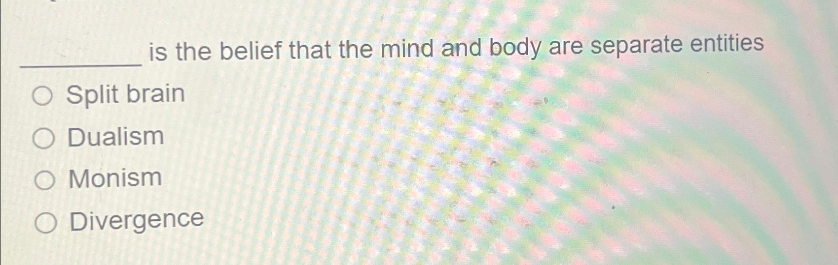 Solved is the belief that the mind and body are separate | Chegg.com