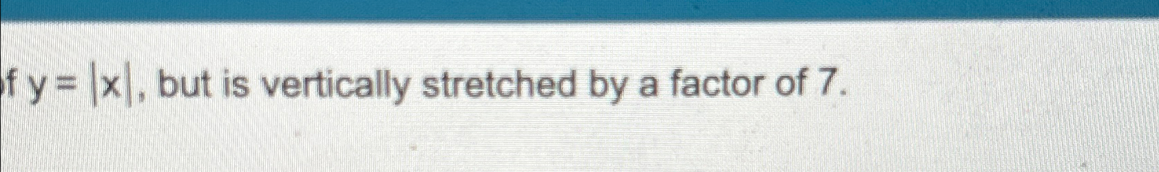Solved y=|x|; vertically stretched by a factor of 7 . | Chegg.com