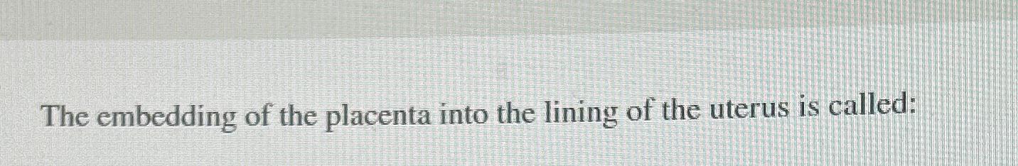 Solved The embedding of the placenta into the lining of the | Chegg.com