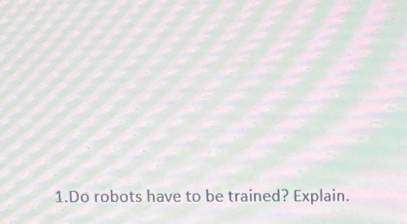 Solved 1.Do robots have to be trained? Explain. | Chegg.com