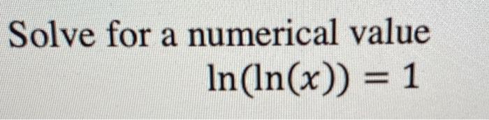Solved Solve for a numerical value ln(ln(x))=1 | Chegg.com