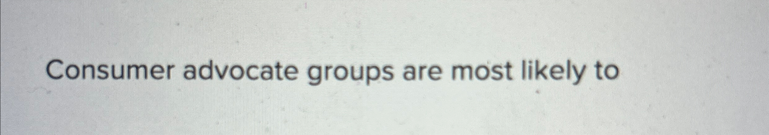 Solved Consumer advocate groups are most likely to | Chegg.com