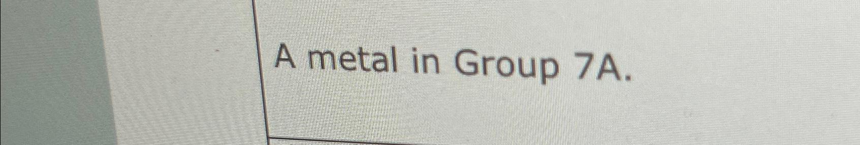 Solved A metal in Group 7A. | Chegg.com