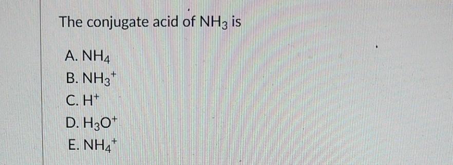 Solved The conjugate acid of NH3 is A. NH4 B. NH3* C. H+ D. | Chegg.com