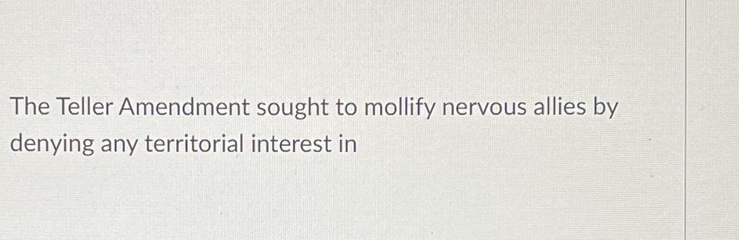 Solved The Teller Amendment sought to mollify nervous allies | Chegg.com