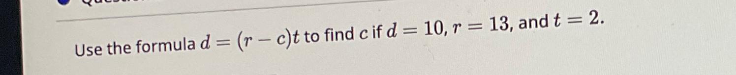 Solved Use the formula d=(r-c)t ﻿to find c ﻿if d=10,r=13, | Chegg.com