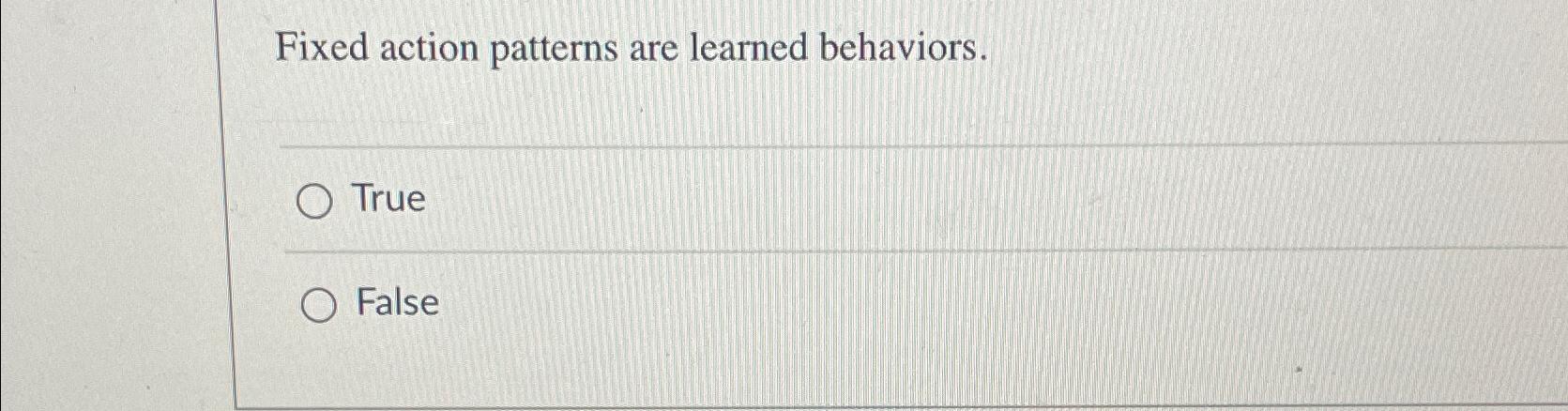 Solved Fixed action patterns are learned behaviors.TrueFalse | Chegg.com