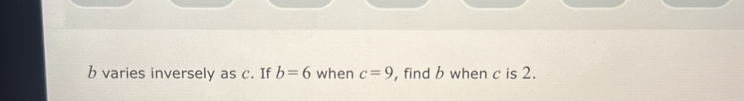 Solved b ﻿varies inversely as c. ﻿If b=6 ﻿when c=9, ﻿find b | Chegg.com