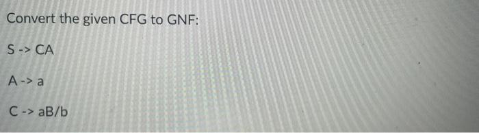 Solved Convert the given CFG to GNF: S→CAA→aC→aB/bS→AB | Chegg.com