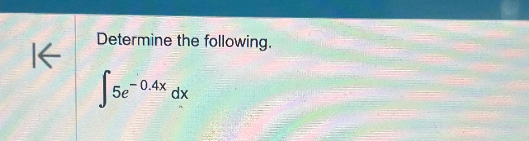 Solved Determine the following.∫﻿﻿5e-0.4xdx | Chegg.com