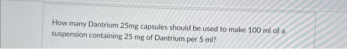 Solved How many Dantrium 25mg capsules should be used to | Chegg.com