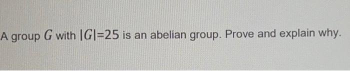 Solved A group G with ∣G∣=25 is an abelian group. Prove and | Chegg.com