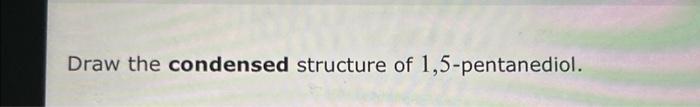 Solved Draw the condensed structure of 1,5 -pentanediol. | Chegg.com
